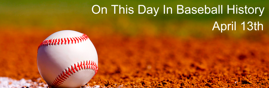 On This Day In Baseball History: April 13th – The Baseball Scholar